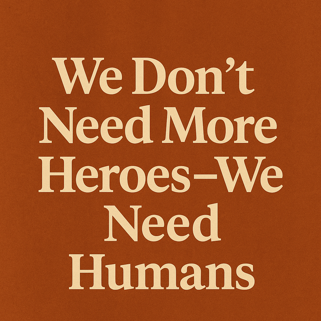 We Don’t Need More Heroes—We Need Humans – Lead With Your Heart